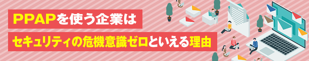 PPAPを使う企業はセキュリティの危機意識ゼロといえる理由：日経クロステック Active